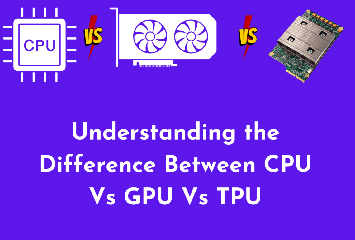 Understanding the Difference Between CPU Vs GPU Vs TPU: A Complete ...